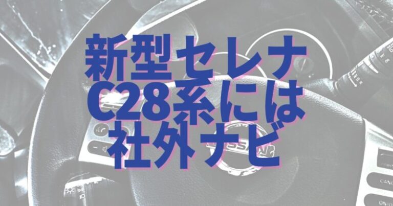 新型セレナ（C28系）に乗るなら大画面の社外ナビがおすすめ！